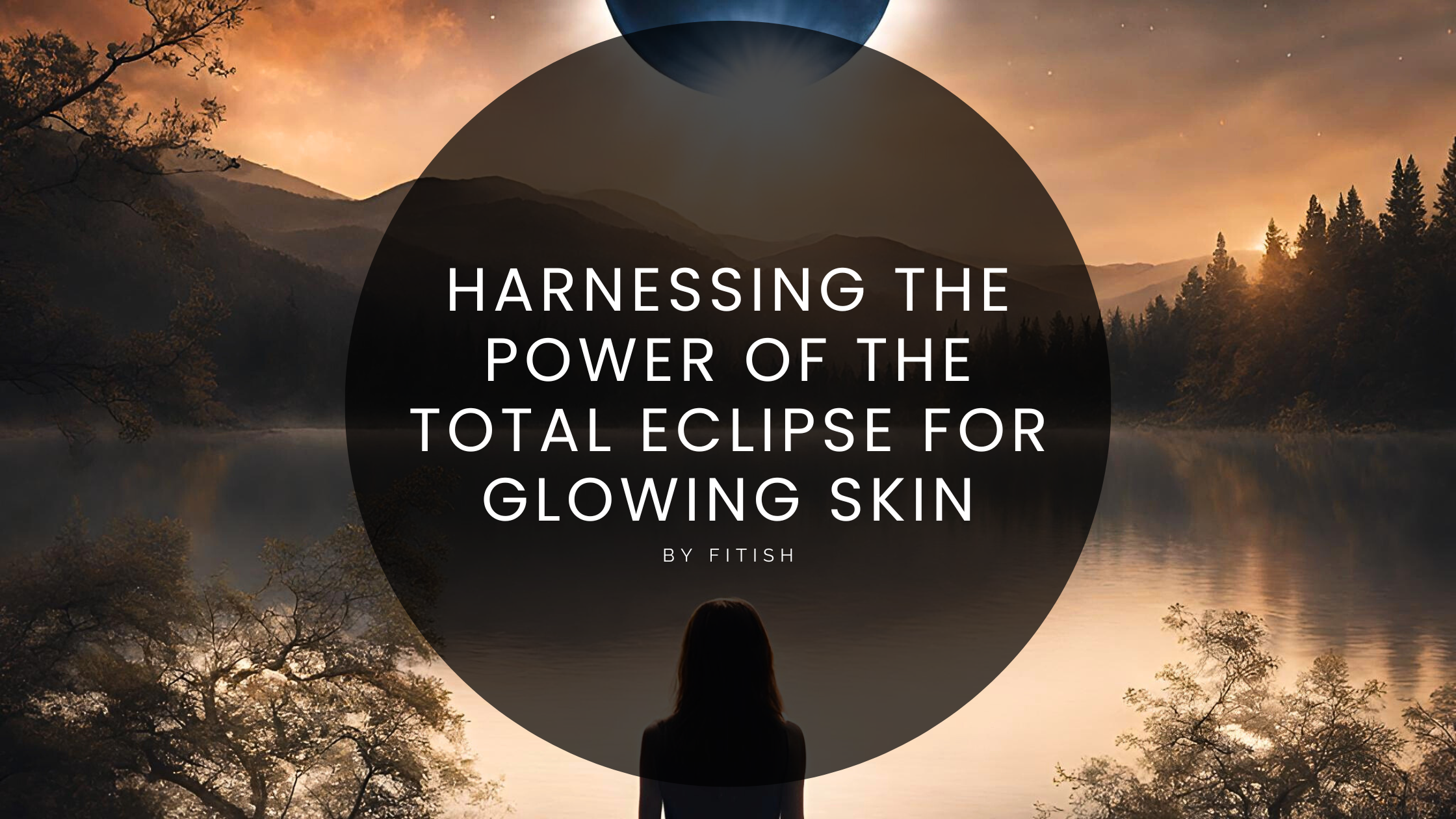 Harnessing the Power of the Total Eclipse for Glowing Skin – Fitish